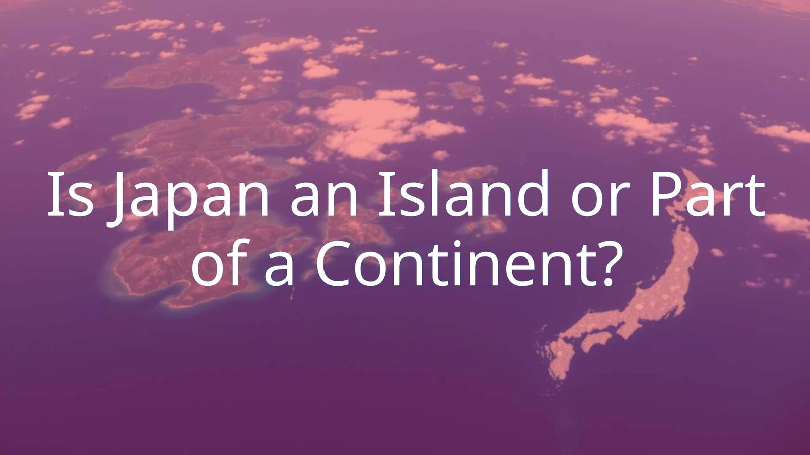 Is Japan an Island or Part of a Continent? - Why So Japan